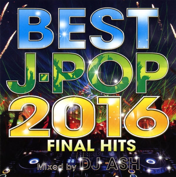 CD「BEST J－POP 2016 －FINAL HITS－ Mixed by DJ ASH」作品詳細 - GEO Online/ゲオオンライン